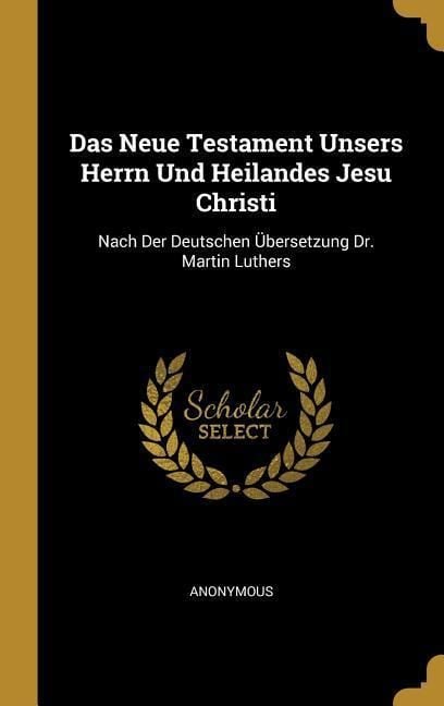 "Das Neue Testament Unsers Herrn Und Heilandes Jesu Christi: Nach Der ...