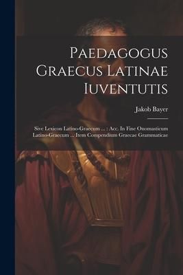 Paedagogus Graecus Latinae Iuventutis: Sive Lexicon Latino-graecum ...