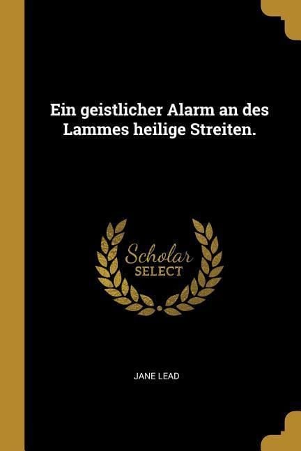 'Ein Geistlicher Alarm an Des Lammes Heilige Streiten.' von 'Jane Lead ...
