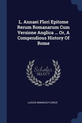 'L. Annaei Flori Epitome Rerum Romanarum Cum Versione Anglica ... Or, A Compendious History Of ...