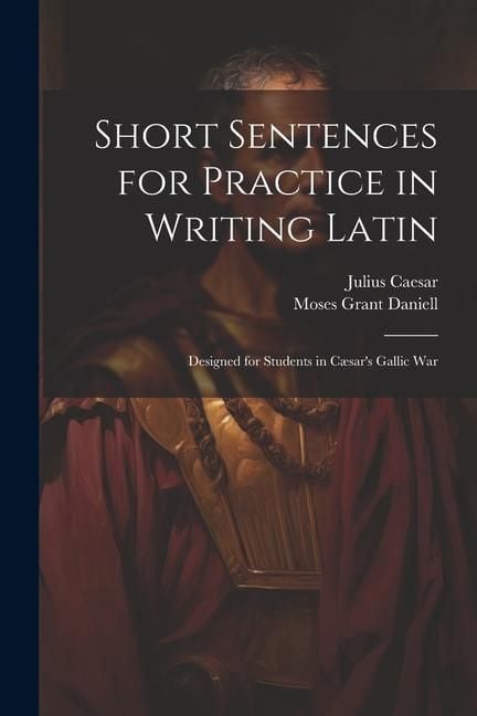 'Short Sentences for Practice in Writing Latin: Designed for Students ...