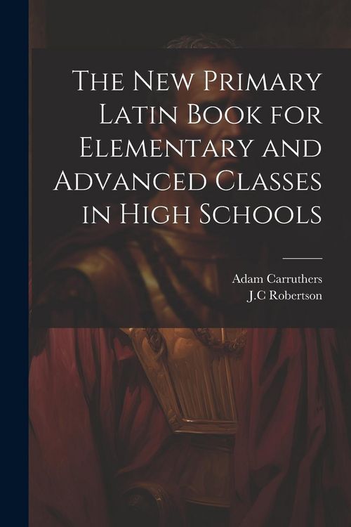 The New Primary Latin Book for Elementary and Advanced Classes in High ...