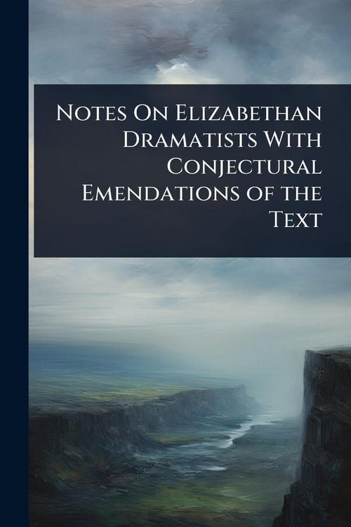 "Notes On Elizabethan Dramatists With Conjectural Emendations of the ...