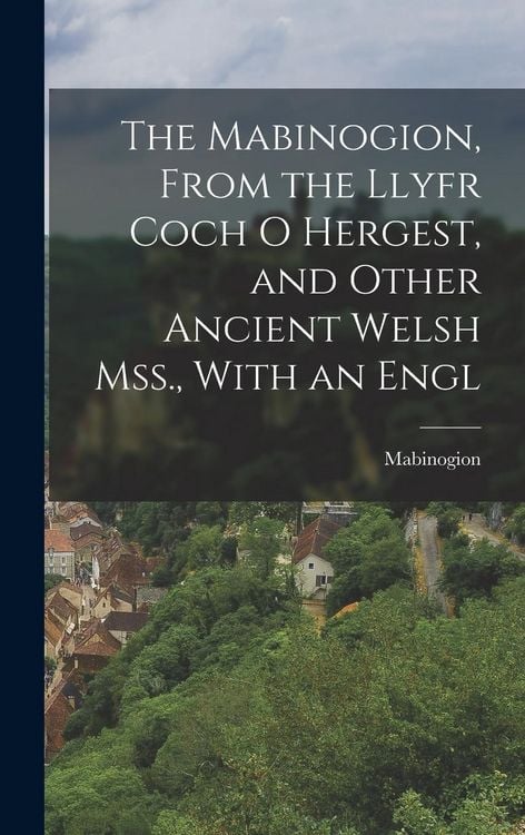 "The Mabinogion, From the Llyfr Coch O Hergest, and Other Ancient Welsh ...