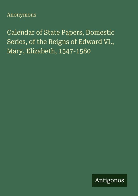 "Calendar of State Papers, Domestic Series, of the Reigns of Edward VI ...