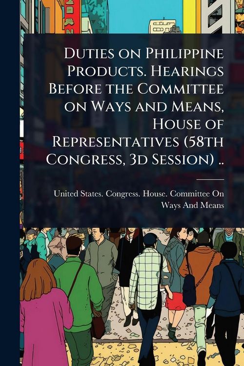 "Duties on Philippine Products. Hearings Before the Committee on Ways ...