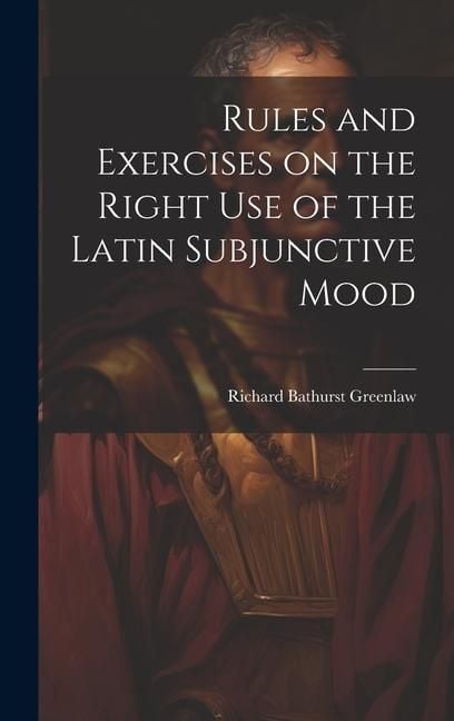 Rules and Exercises on the Right Use of the Latin Subjunctive Mood ...
