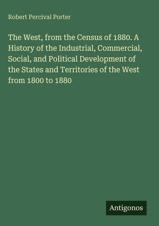 "The West, from the Census of 1880. A History of the Industrial ...