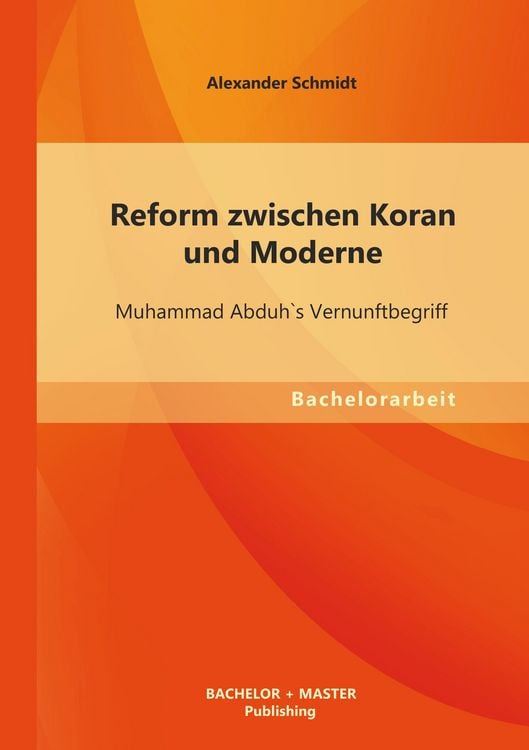 "Reform zwischen Koran und Moderne: Muhammad Abduh`s Vernunftbegriff ...