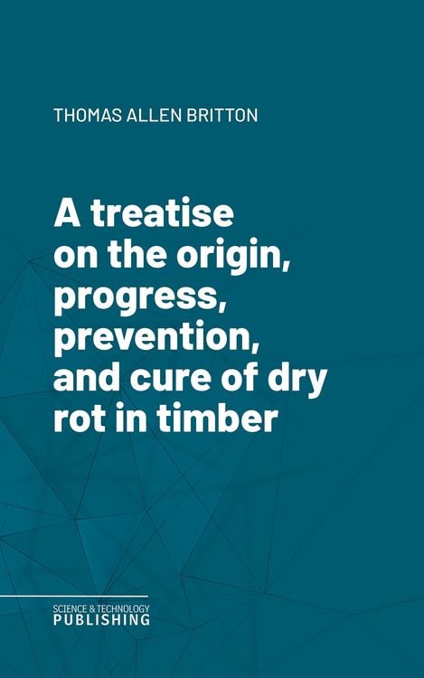 "A treatise on the origin, progress, prevention, and cure of dry rot in ...