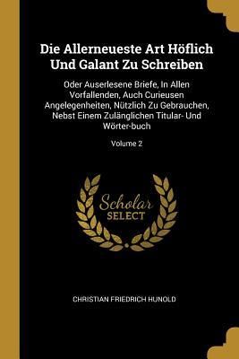 "Die Allerneueste Art Höflich Und Galant Zu Schreiben: Oder Auserlesene ...