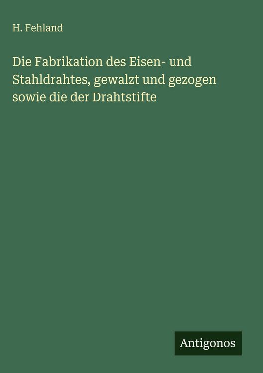 "Die Fabrikation des Eisen- und Stahldrahtes, gewalzt und gezogen sowie ...