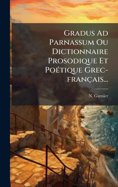 Gradus Ad Parnassum Ou Dictionnaire Prosodique Et PoÃ(c)tique Grec ...