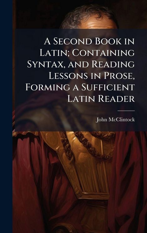 A Second Book in Latin; Containing Syntax, and Reading Lessons in Prose ...