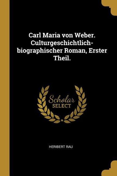 "Carl Maria Von Weber. Culturgeschichtlich-Biographischer Roman, Erster ...