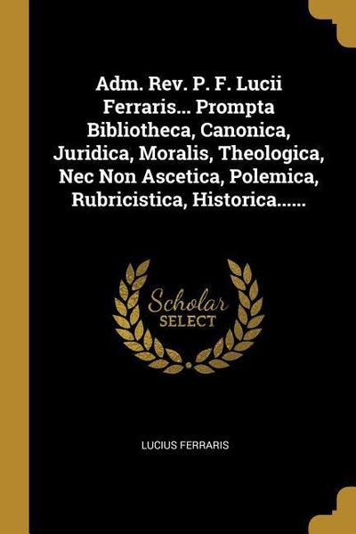 Adm. Rev. P. F. Lucii Ferraris... Prompta Bibliotheca, Canonica ...