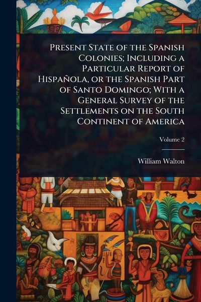 "Present State of the Spanish Colonies; Including a Particular Report ...