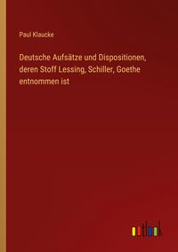 "Deutsche Aufsätze und Dispositionen, deren Stoff Lessing, Schiller ...