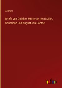 "Briefe von Goethes Mutter an ihren Sohn, Christiane und August von ...