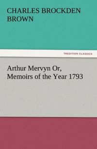 Arthur Mervyn or, Memoirs of the Year 1793 by Charles Brockden Brown ...