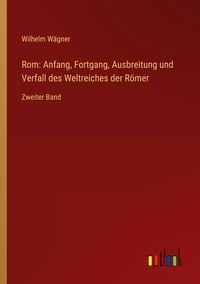 "Rom: Anfang, Fortgang, Ausbreitung und Verfall des Weltreiches der ...