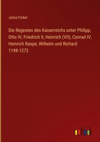 'Die Regesten des Kaiserreichs unter Philipp, Otto IV, Friedrich II ...