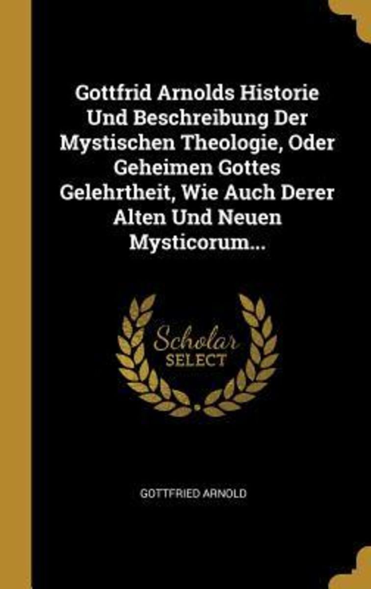 'Gottfrid Arnolds Historie Und Beschreibung Der Mystischen Theologie ...