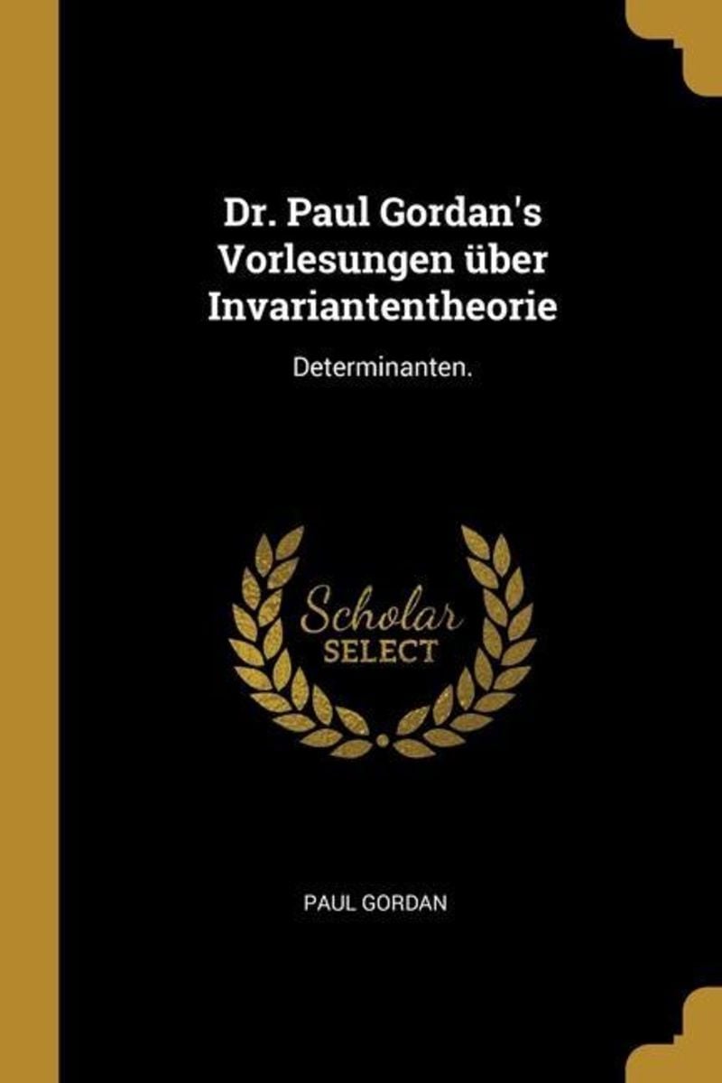 "Dr. Paul Gordan's Vorlesungen über Invariantentheorie: Determinanten ...