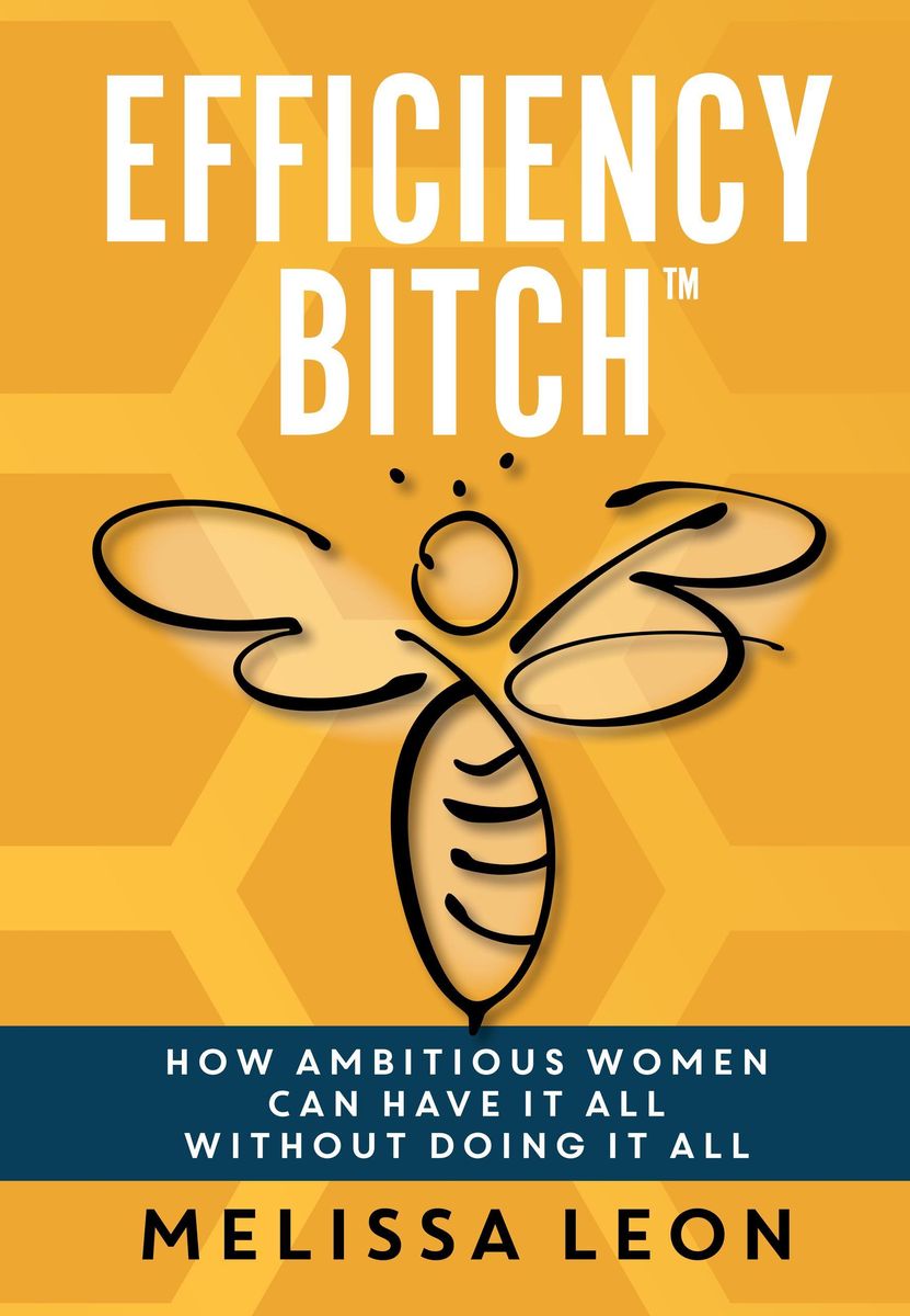 Efficiency Bitch: How Ambitious Women Can Have It All Without Doing It All von Melissa Leon ...