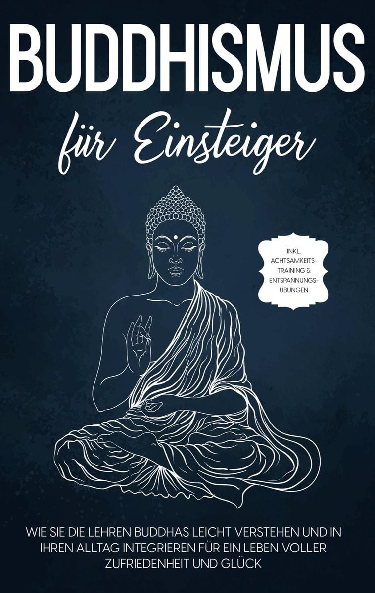 Buddhismus für Einsteiger: Wie Sie die Lehren Buddhas leicht verstehen und in Ihren Alltag ...