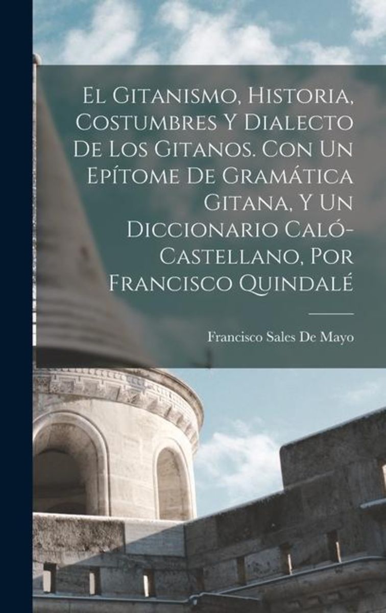 'El Gitanismo, Historia, Costumbres Y Dialecto De Los Gitanos. Con Un Epítome De Gramática ...
