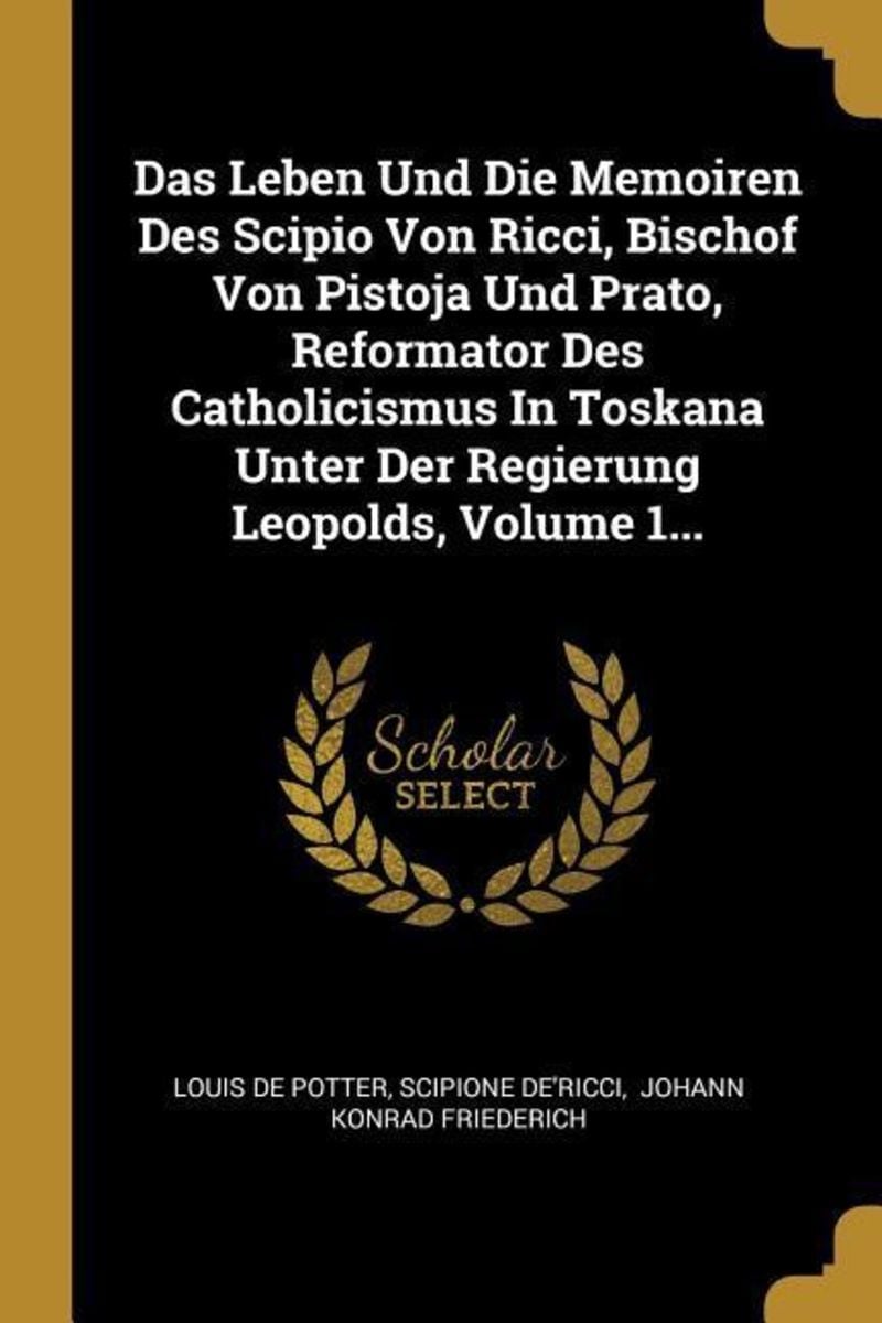 'Das Leben Und Die Memoiren Des Scipio Von Ricci, Bischof Von Pistoja Und Prato, Reformator Des ...